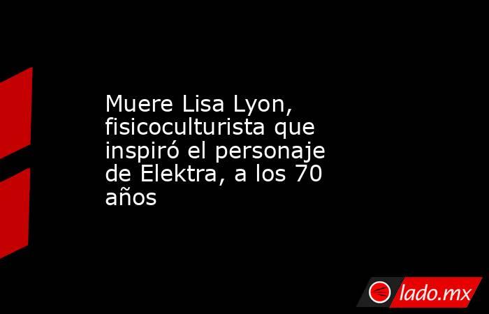 Muere Lisa Lyon, fisicoculturista que inspiró el personaje de Elektra ...