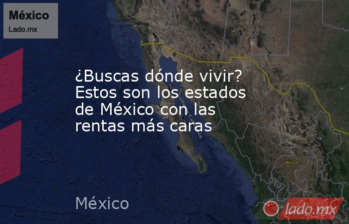 ¿Buscas dónde vivir? Estos son los estados de México con las rentas más caras - Lado.mx