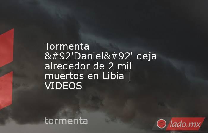 Tormenta \'Daniel\' deja alrededor de 2 mil muertos en Libia | VIDEOS ...