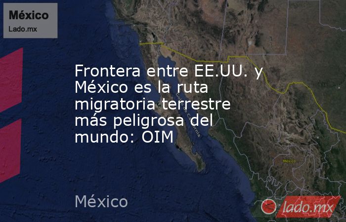 Frontera entre EE.UU. y México es la ruta migratoria terrestre más peligrosa del mundo: OIM ...