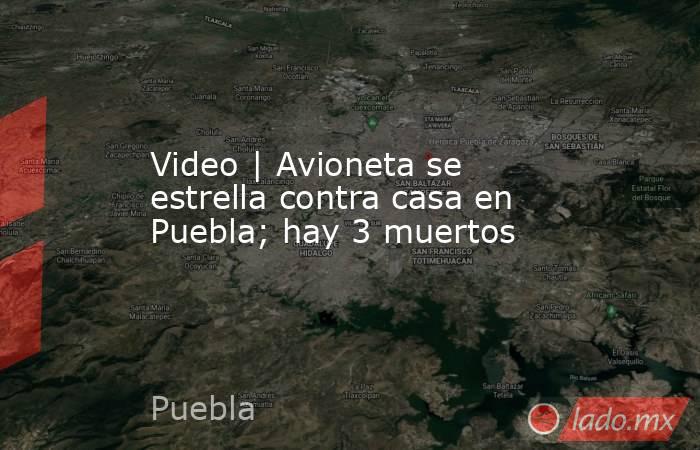 Video | Avioneta se estrella contra casa en Puebla; hay 3 muertos - Lado.mx