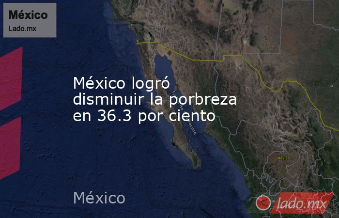 México logró disminuir la porbreza en 36.3 por ciento - Lado.mx