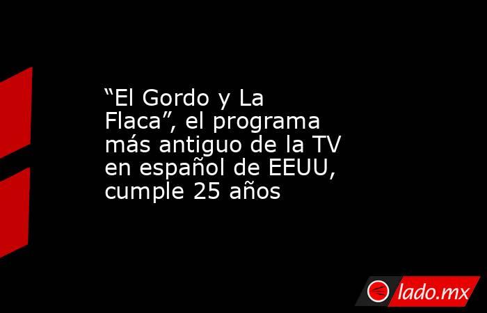 “El Gordo y La Flaca”, el programa más antiguo de la TV en español de EEUU, cumple 25 años - Lado.mx