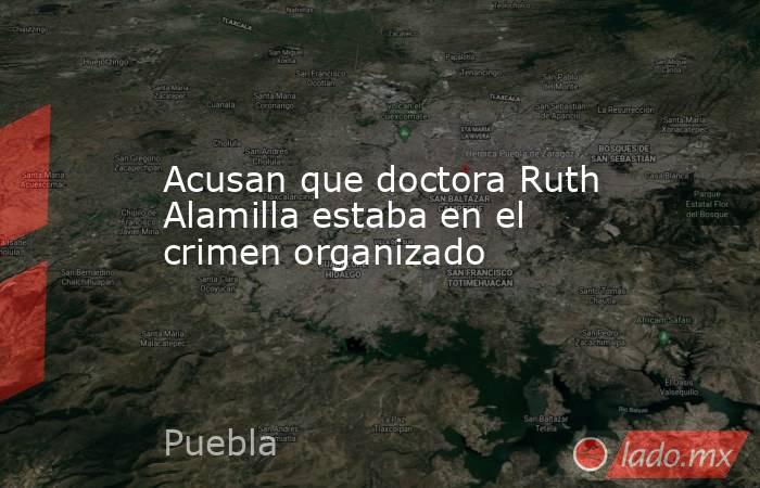 Acusan que doctora Ruth Alamilla estaba en el crimen organizado - Lado.mx