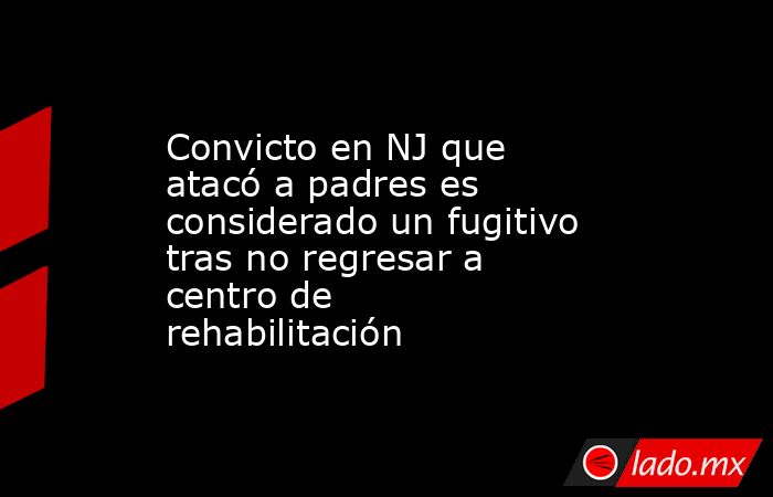 Convicto en NJ que atacó a padres es considerado un fugitivo tras no ...