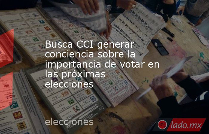 Busca CCI generar conciencia sobre la importancia de votar en las ...