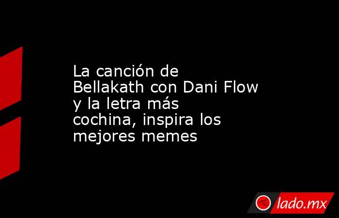 La canción de Bellakath con Dani Flow y la letra más cochina, inspira ...