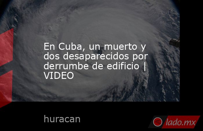 En Cuba, un muerto y dos desaparecidos por derrumbe de edificio | VIDEO - Lado.mx