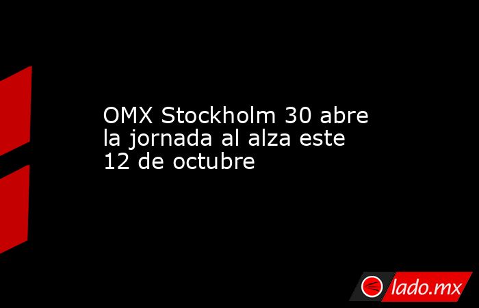 OMX Stockholm 30 abre la jornada al alza este 12 de octubre - Lado.mx