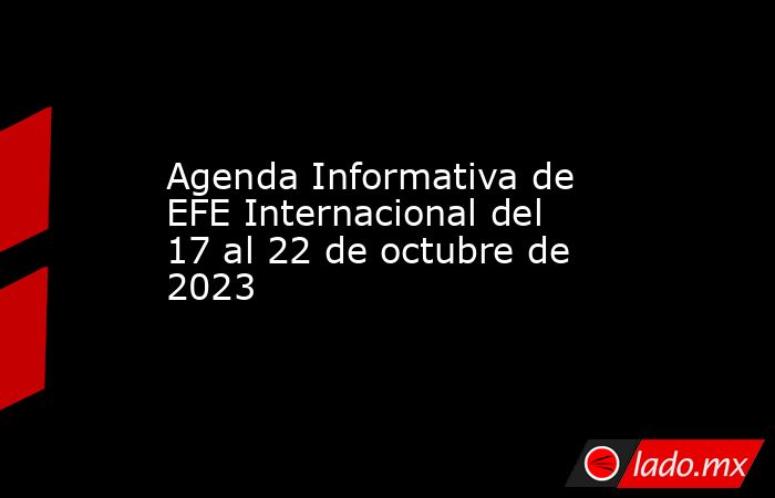 Agenda Informativa de EFE Internacional del 17 al 22 de octubre de 2023 ...