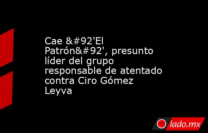 Cae El Patrón Presunto Líder Del Grupo Responsable De Atentado