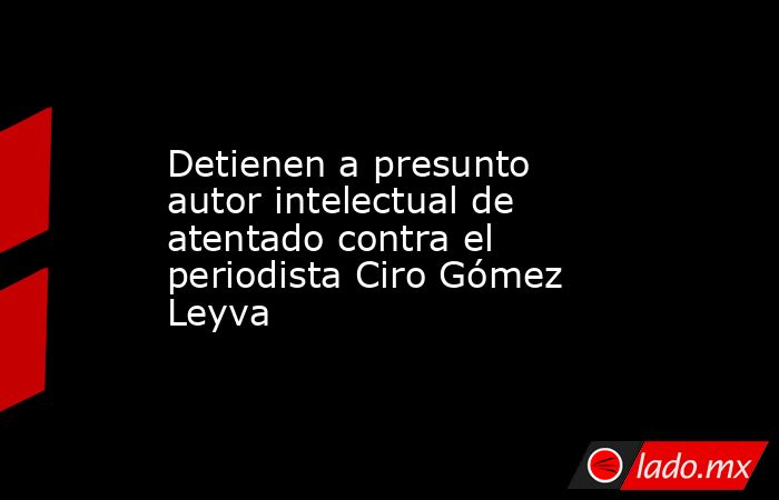 Detienen A Presunto Autor Intelectual De Atentado Contra El Periodista