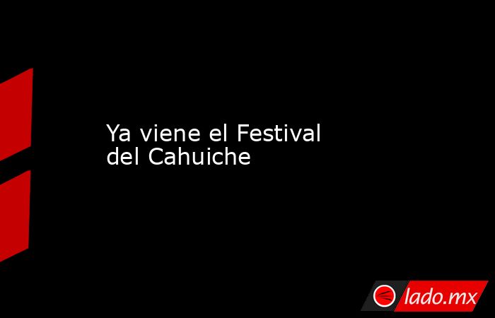 Ya viene el Festival del Cahuiche - Lado.mx