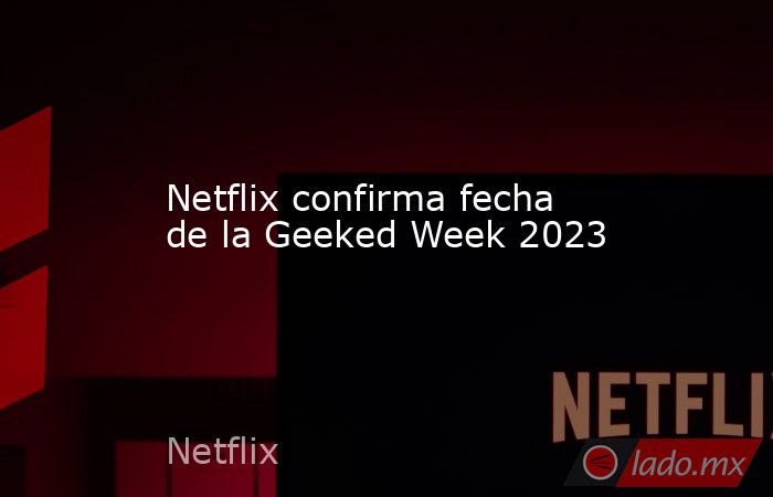 Netflix confirma fecha de la Geeked Week 2023 - Lado.mx