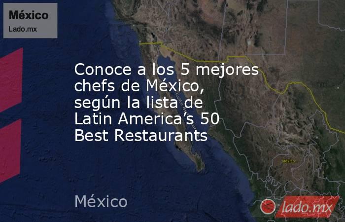 Conoce a los 5 mejores chefs de México, según la lista de Latin America ...