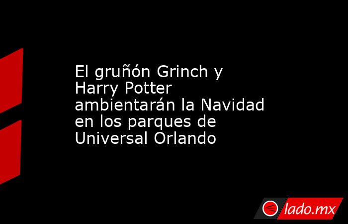 El gruñón Grinch y Harry Potter ambientarán la Navidad en los parques ...