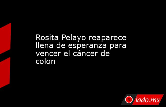 Rosita Pelayo reaparece llena de esperanza para vencer el cáncer de ...