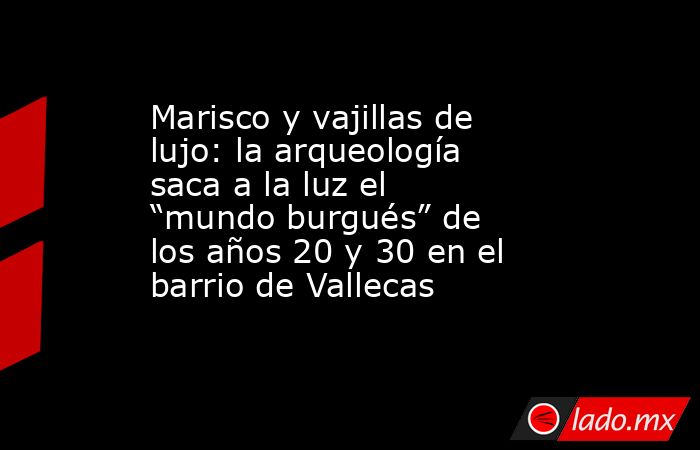 Marisco y vajillas de lujo: la arqueología saca a la luz el “mundo ...