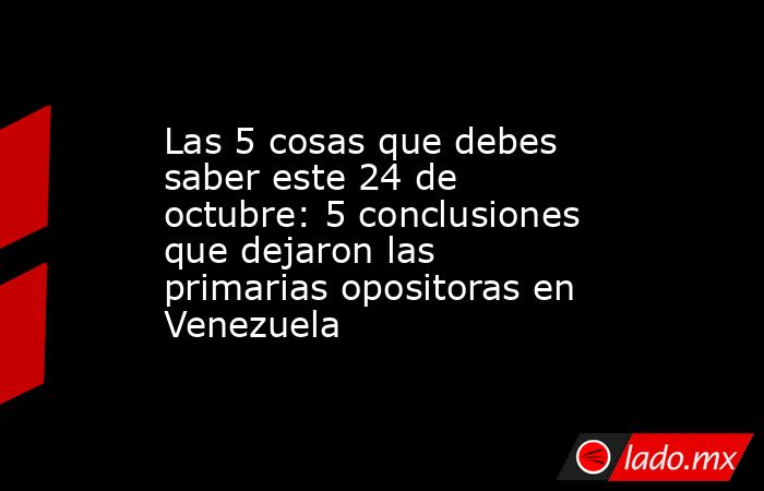 Las 5 cosas que debes saber este 24 de octubre: 5 conclusiones que dejaron las primarias ...