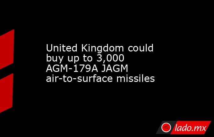 United Kingdom could buy up to 3,000 AGM-179A JAGM air-to-surface ...
