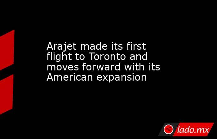 Arajet made its first flight to Toronto and moves forward with its American expansion - Lado.mx