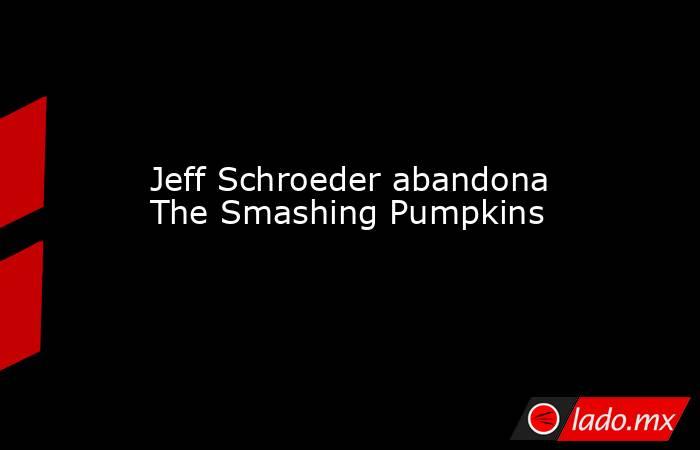 Jeff Schroeder abandona The Smashing Pumpkins - Lado.mx