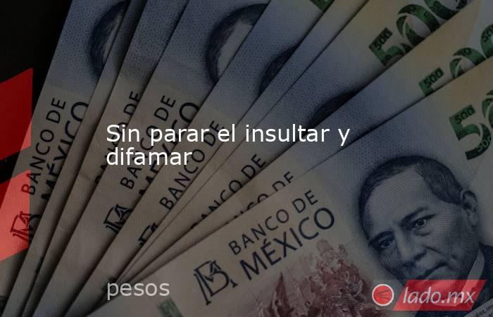 Sin parar el insultar y difamar - Lado.mx
