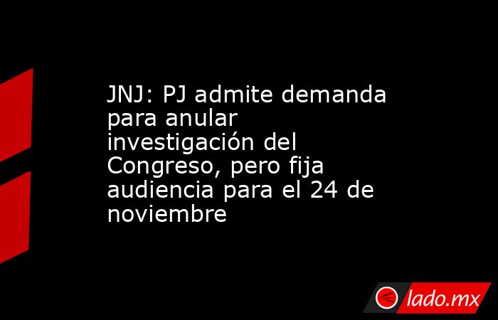 Jnj Pj Admite Demanda Para Anular Investigación Del Congreso Pero