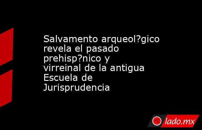 Salvamento arqueol?gico revela el pasado prehisp?nico y virreinal de la antigua Escuela de ...