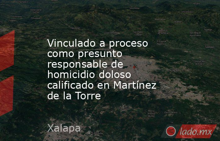 Vinculado a proceso como presunto responsable de homicidio doloso calificado en Martínez de la ...