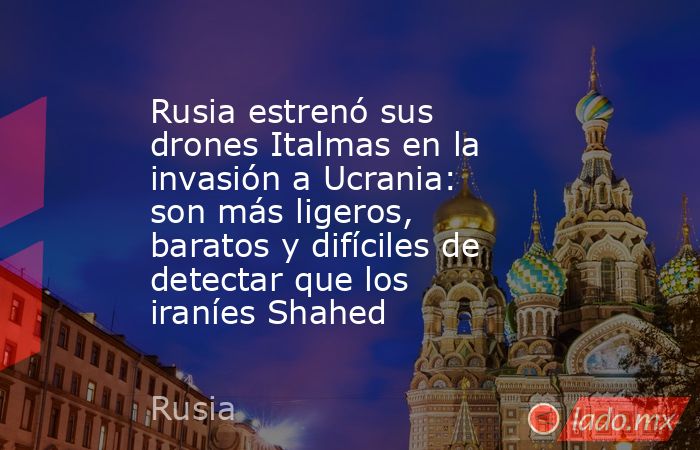 Rusia estrenó sus drones Italmas en la invasión a Ucrania: son más ...