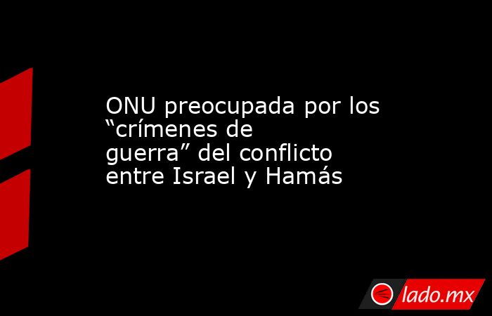 Onu Preocupada Por Los “crímenes De Guerra” Del Conflicto Entre Israel
