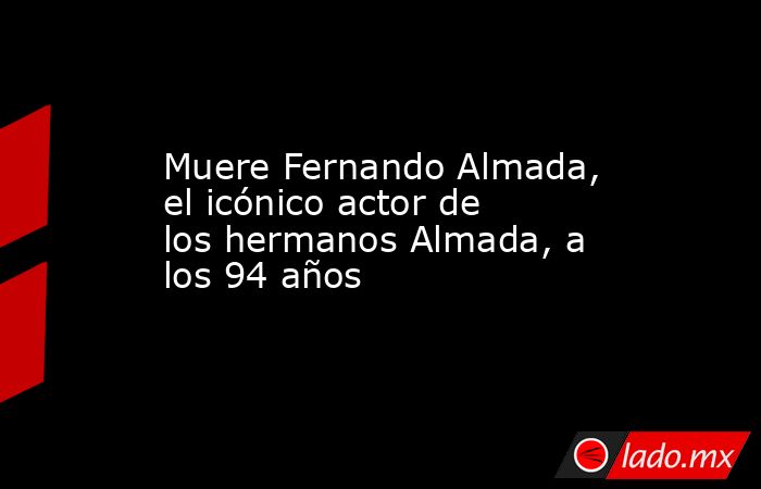 Muere Fernando Almada, el icónico actor de los hermanos Almada, a los ...