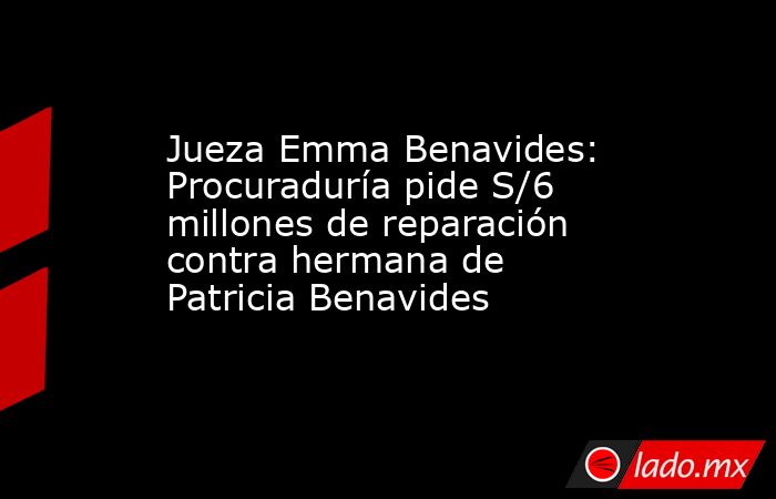 Jueza Emma Benavides: Procuraduría pide S/6 millones de reparación ...