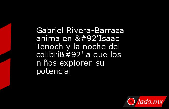 Gabriel Rivera-Barraza anima en \'Isaac Tenoch y la noche del colibrí ...