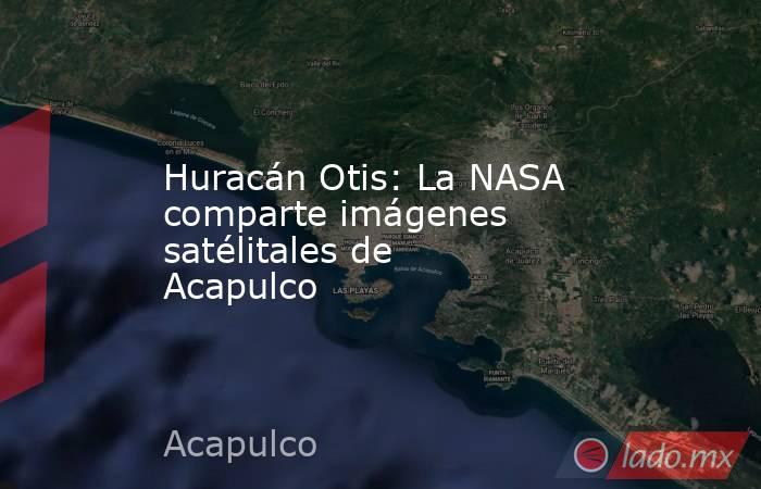 Huracán Otis: La NASA comparte imágenes satélitales de Acapulco - Lado.mx