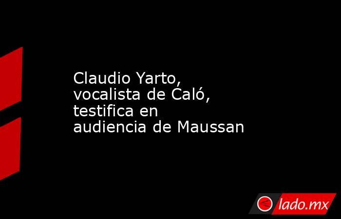 Claudio Yarto, vocalista de Caló, testifica en audiencia de Maussan ...