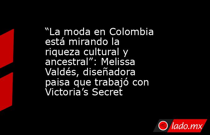 “La moda en Colombia está mirando la riqueza cultural y ancestral ...
