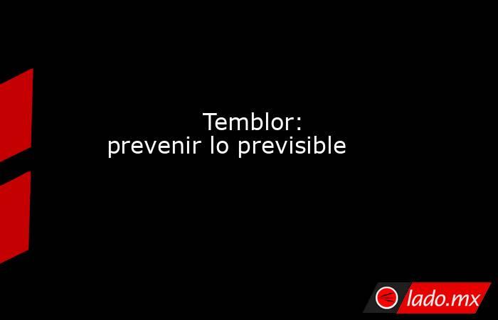 Temblor: prevenir lo previsible - Lado.mx