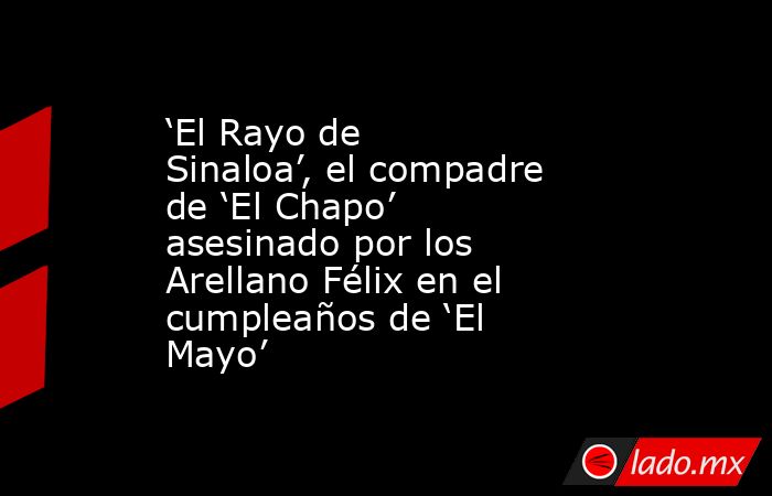 ‘El Rayo de Sinaloa’, el compadre de ‘El Chapo’ asesinado por los ...