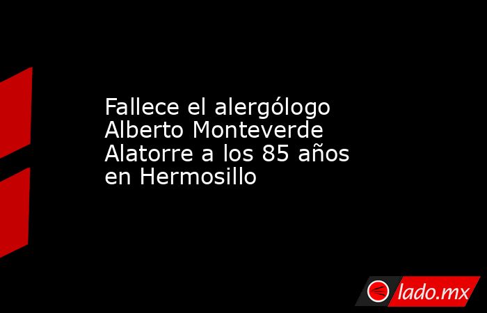 Fallece el alergólogo Alberto Monteverde Alatorre a los 85 años en Hermosillo - Lado.mx