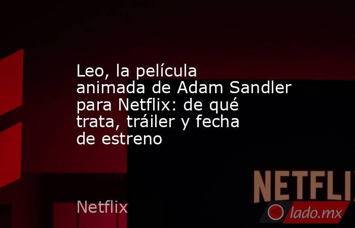 Leo, la película animada de Adam Sandler para Netflix: de qué trata ...