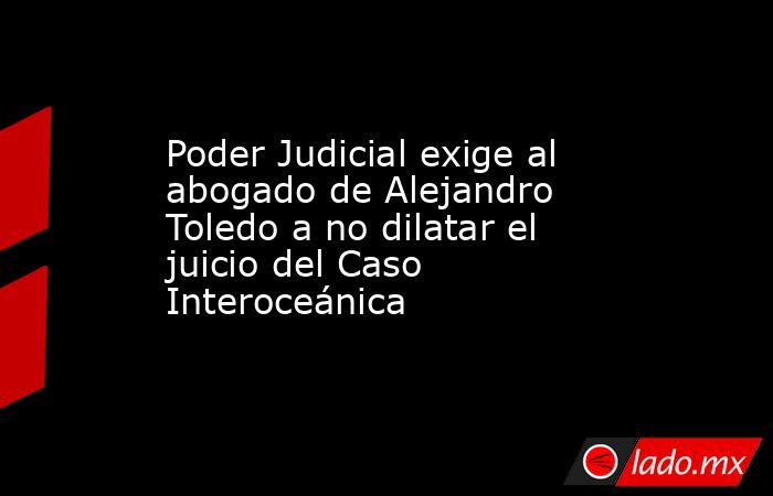 Poder Judicial exige al abogado de Alejandro Toledo a no dilatar el juicio del Caso ...