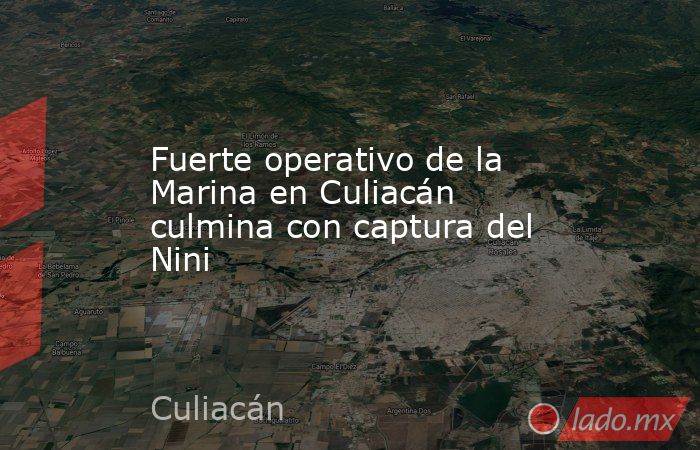 Fuerte operativo de la Marina en Culiacán culmina con captura del Nini ...