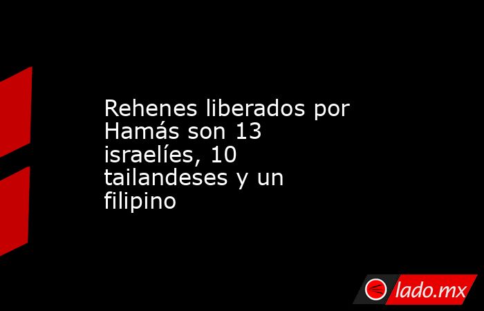 Rehenes liberados por Hamás son 13 israelíes, 10 tailandeses y un filipino - Lado.mx