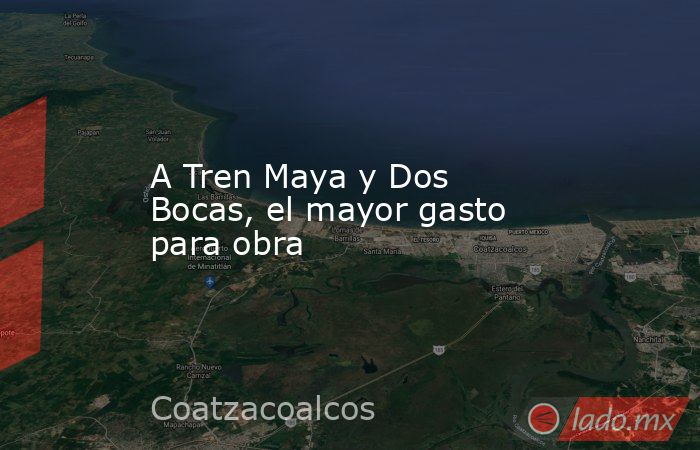 A Tren Maya y Dos Bocas, el mayor gasto para obra - Lado.mx