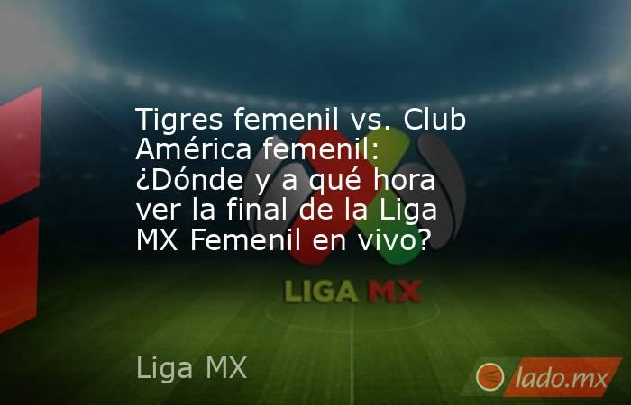 Tigres Femenil Vs Club América Femenil ¿dónde Y A Qué Hora Ver La
