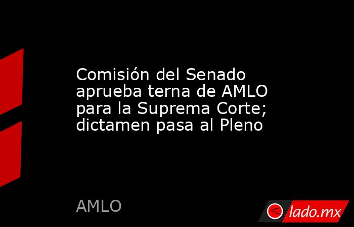 Comisión Del Senado Aprueba Terna De Amlo Para La Suprema Corte