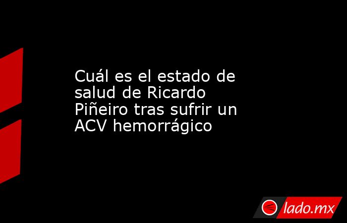 Cuál Es El Estado De Salud De Ricardo Piñeiro Tras Sufrir Un Acv