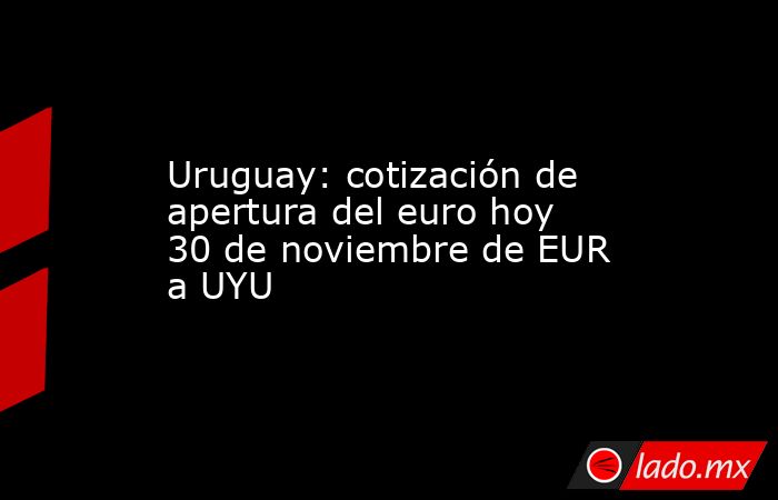Uruguay Cotización De Apertura Del Euro Hoy 30 De Noviembre De Eur A